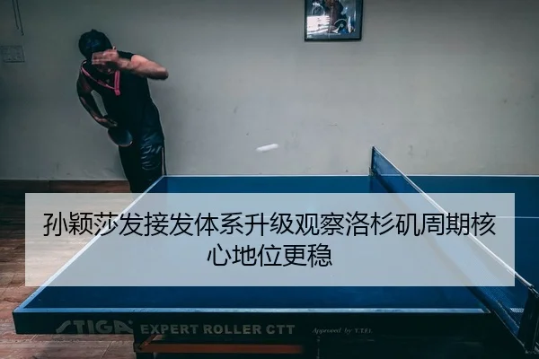 孙颖莎发接发体系升级观察洛杉矶周期核心地位更稳 - 沙巴体育