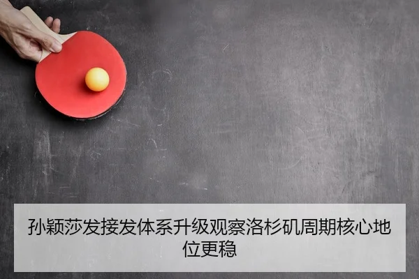 孙颖莎发接发体系升级观察洛杉矶周期核心地位更稳 - 沙巴体育